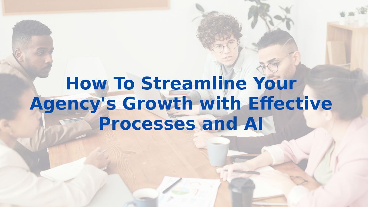 How To Streamline Your Agency's Growth with Effective Processes and AI
