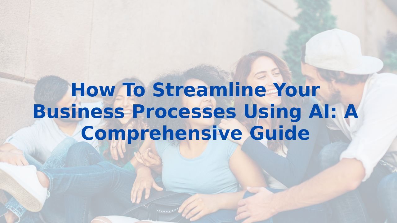 How To Streamline Your Business Processes Using AI: A Comprehensive Guide