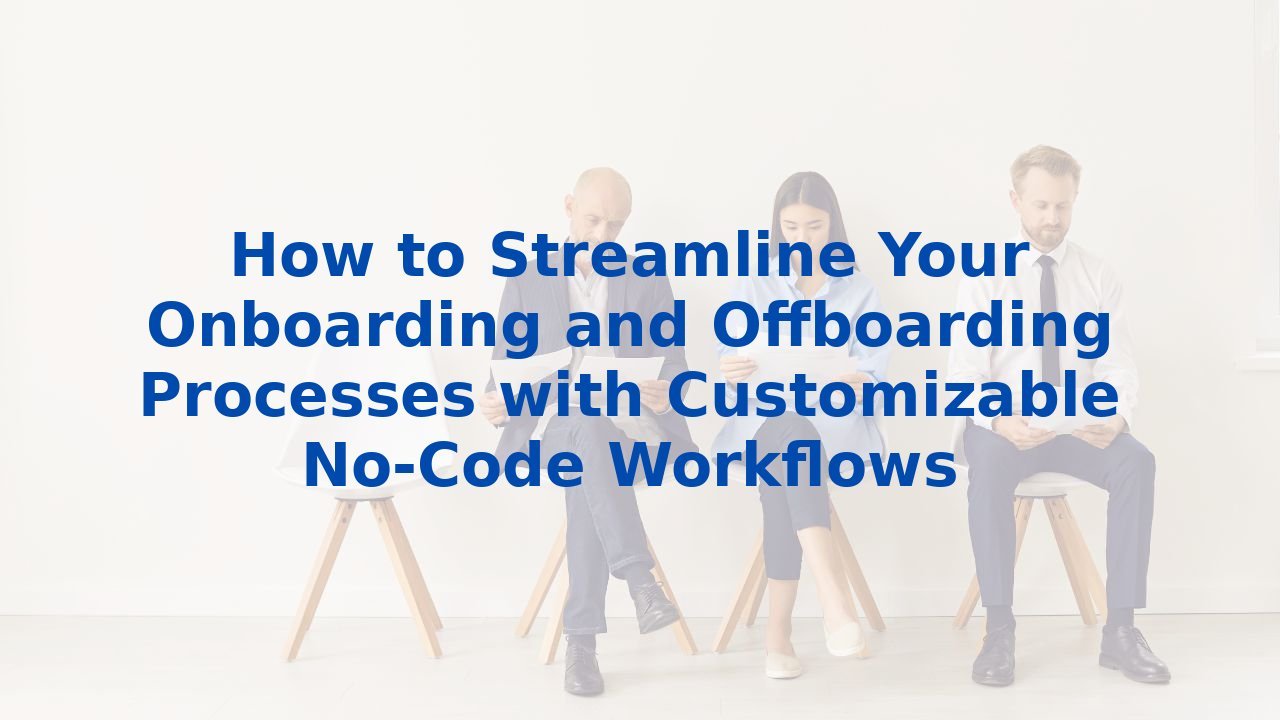 How to Streamline Your Onboarding and Offboarding Processes with Customizable No-Code Workflows