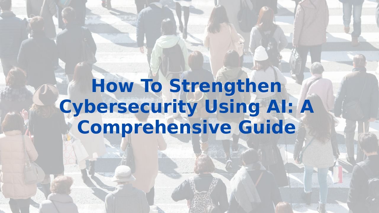 How To Strengthen Cybersecurity Using AI: A Comprehensive Guide