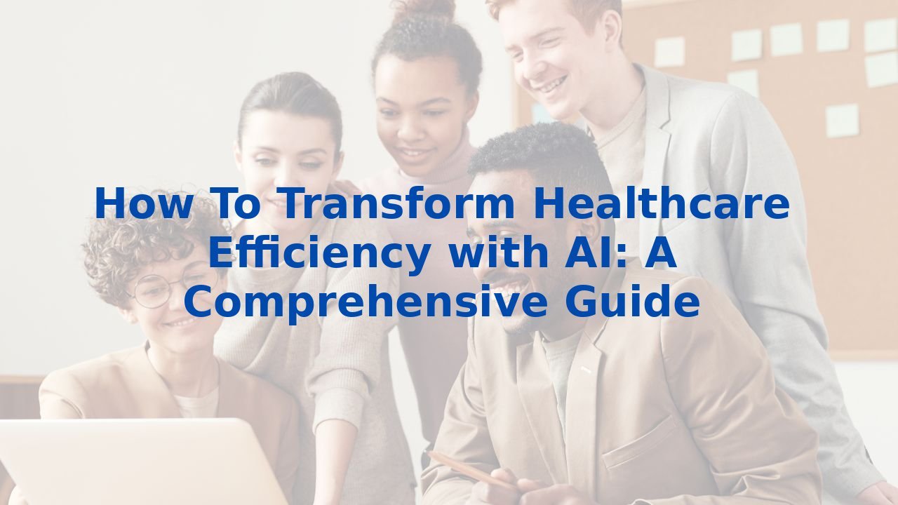 How To Transform Healthcare Efficiency with AI: A Comprehensive Guide