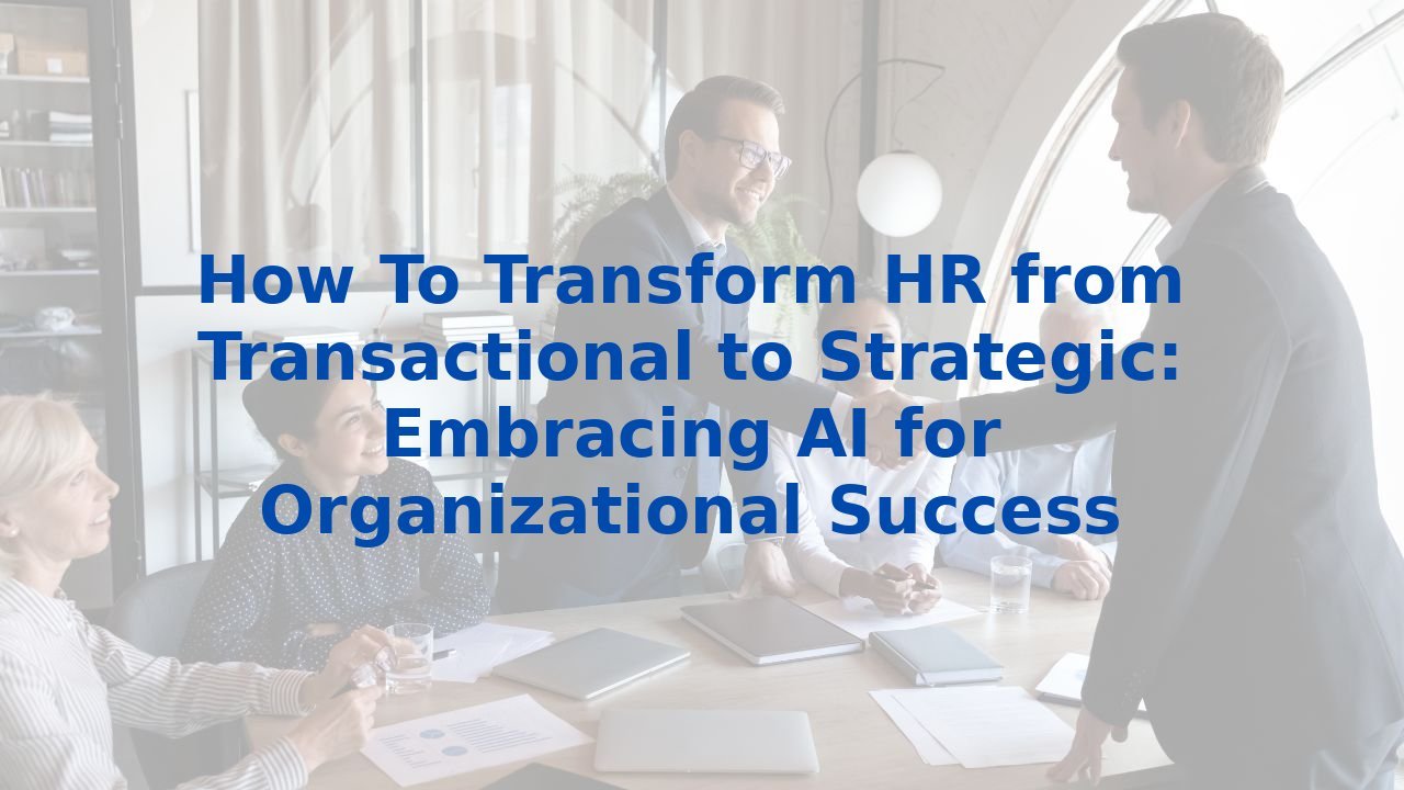 How To Transform HR from Transactional to Strategic: Embracing AI for Organizational Success