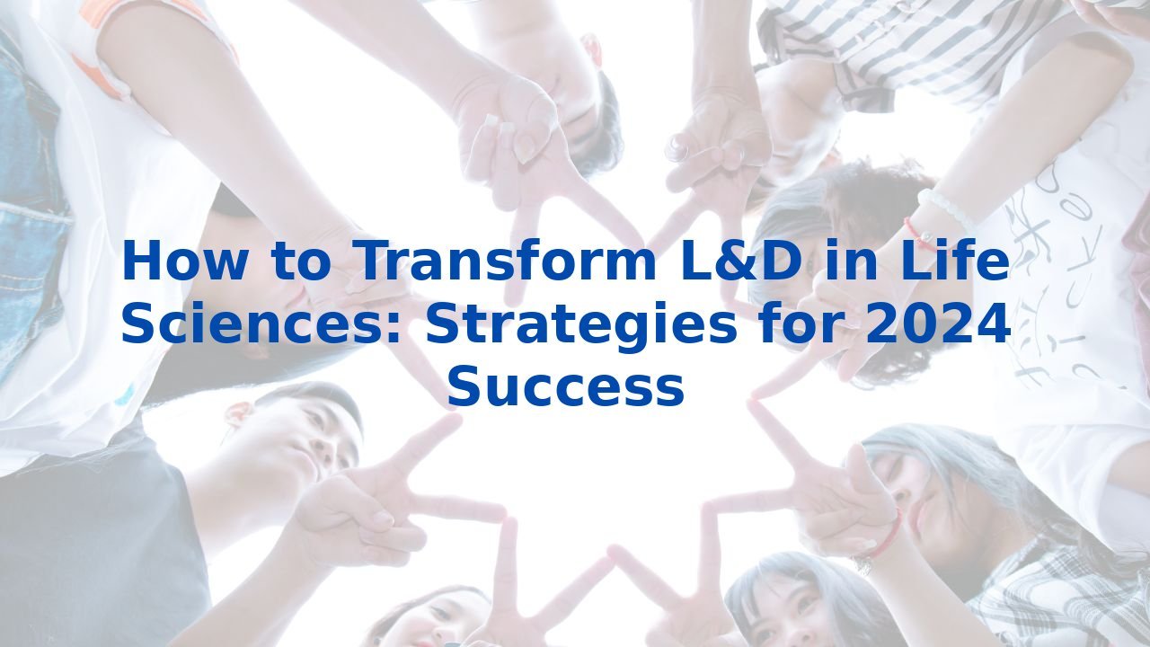How to Transform L&D in Life Sciences: Strategies for 2024 Success
