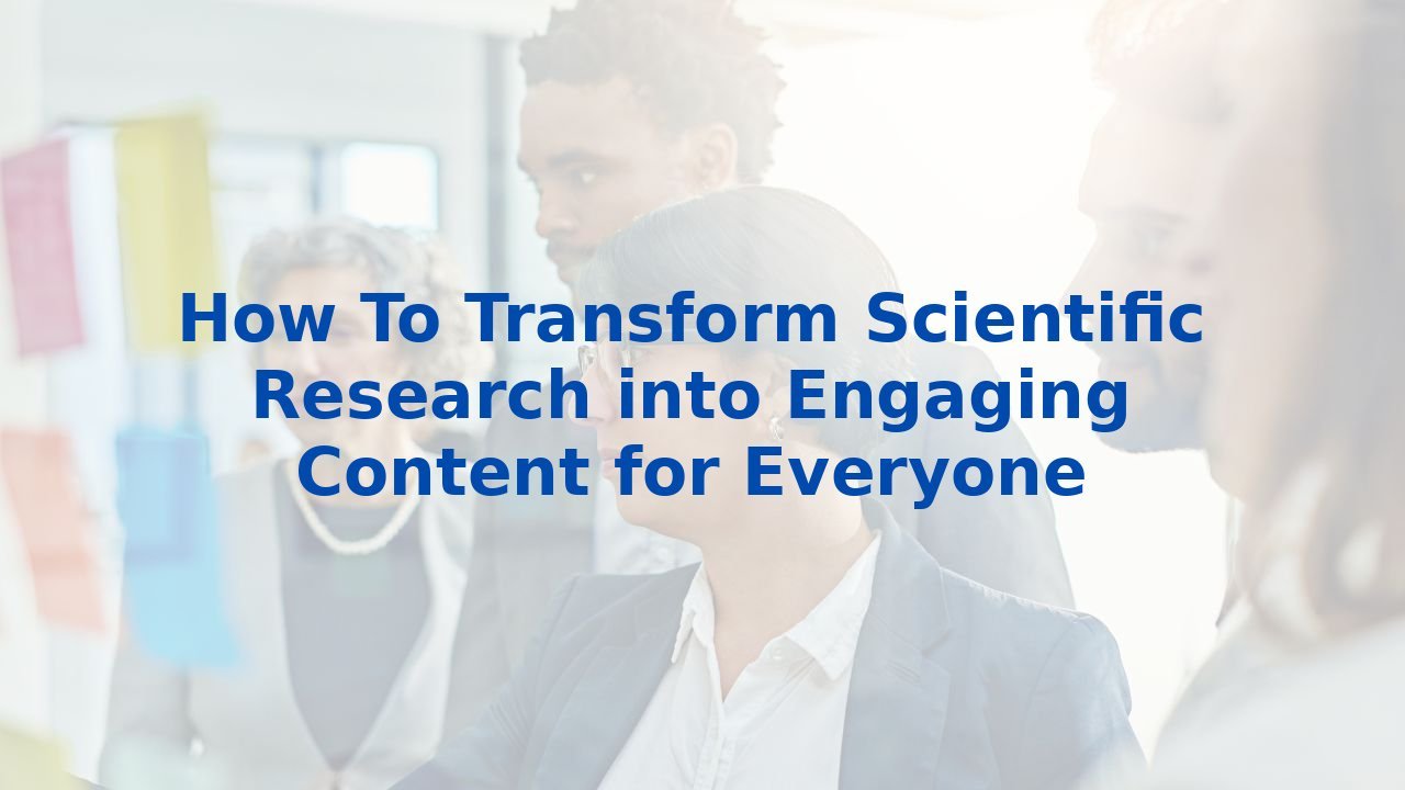 How To Transform Scientific Research into Engaging Content for Everyone