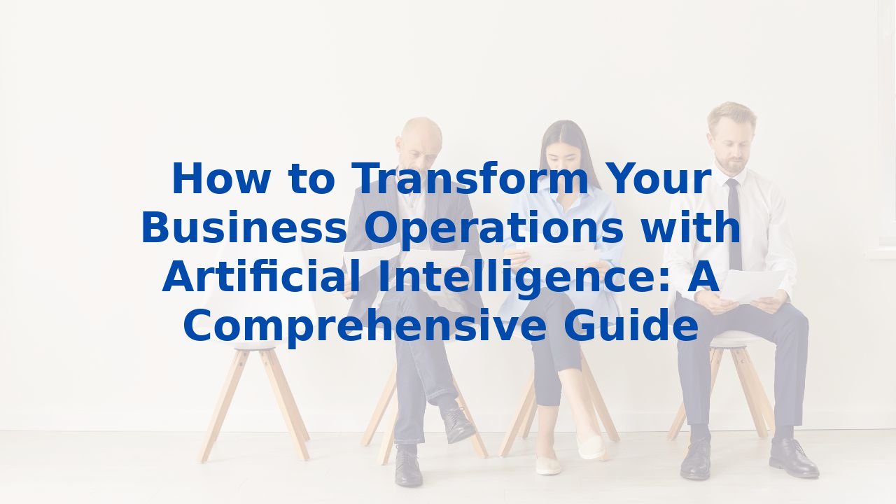 How to Transform Your Business Operations with Artificial Intelligence: A Comprehensive Guide