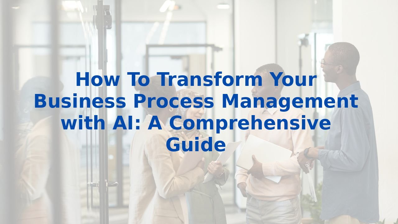 How To Transform Your Business Process Management with AI: A Comprehensive Guide