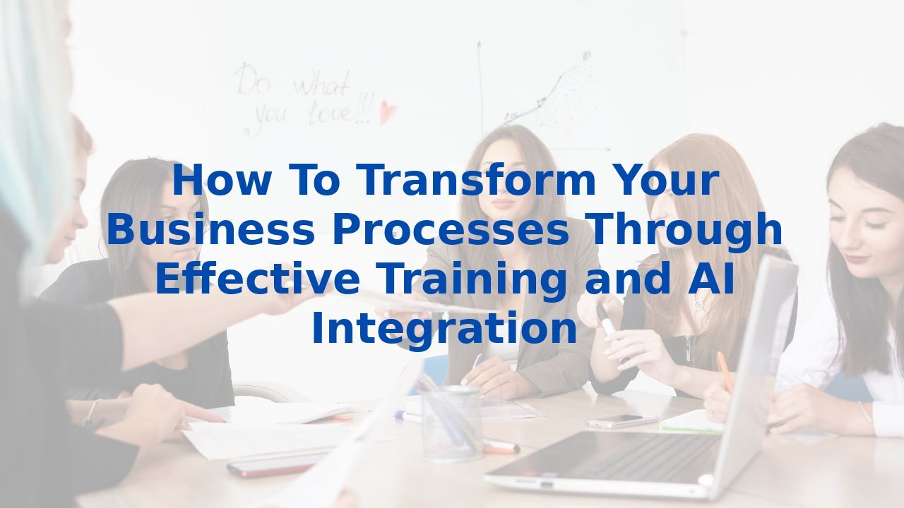 How To Transform Your Business Processes Through Effective Training and AI Integration