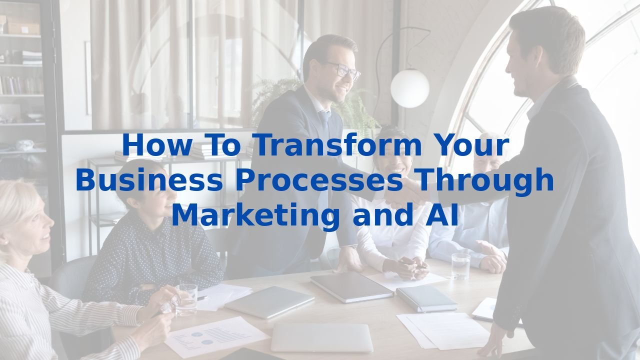 How To Transform Your Business Processes Through Marketing and AI How To Transform Your Business Processes Through Marketing and AI