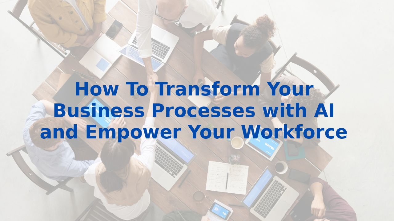 How To Transform Your Business Processes with AI and Empower Your Workforce