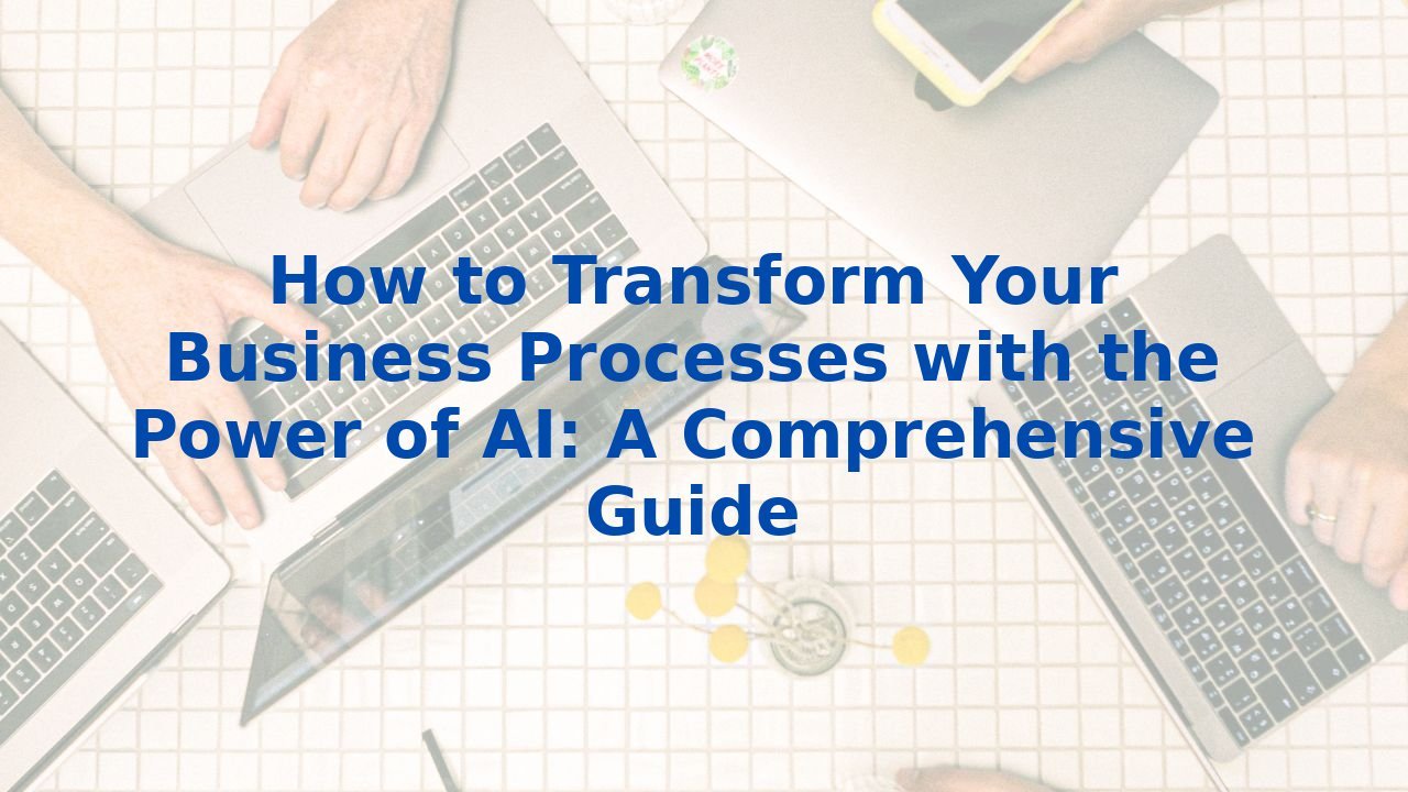 How to Transform Your Business Processes with the Power of AI: A Comprehensive Guide