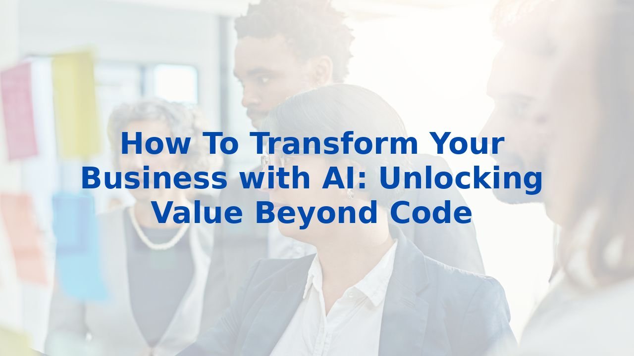 How To Transform Your Business with AI: Unlocking Value Beyond Code