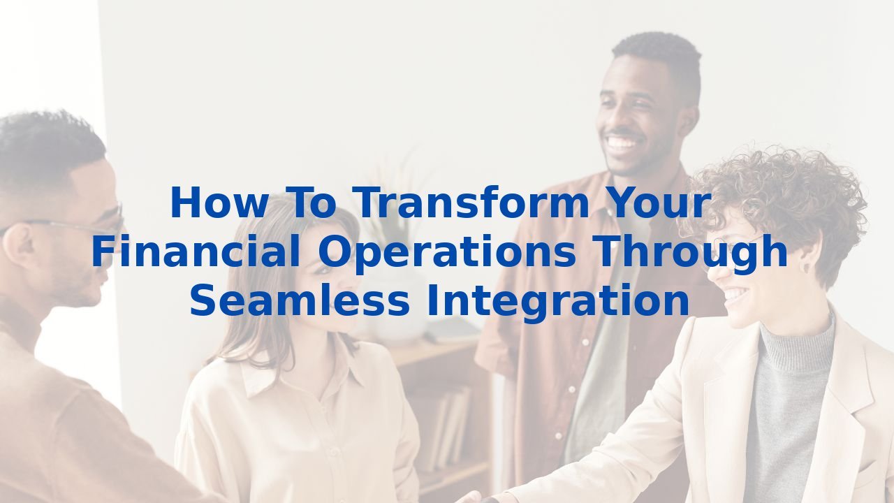 How To Transform Your Financial Operations Through Seamless Integration