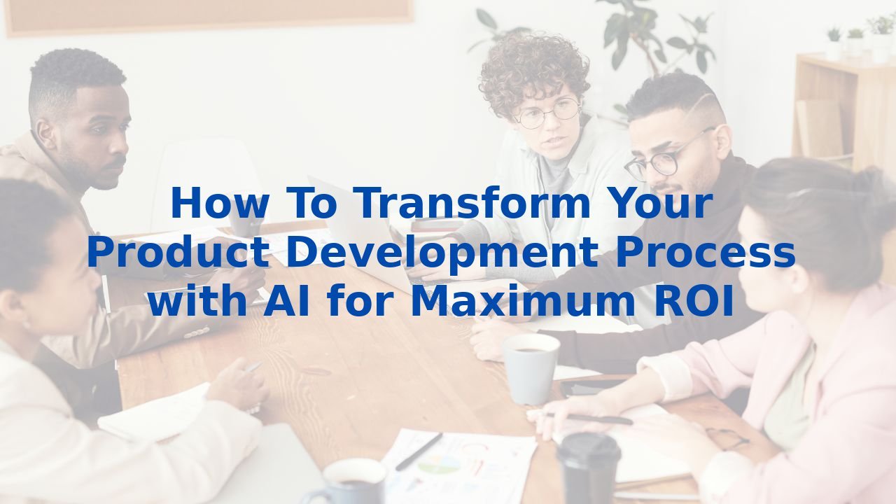 How To Transform Your Product Development Process with AI for Maximum ROI