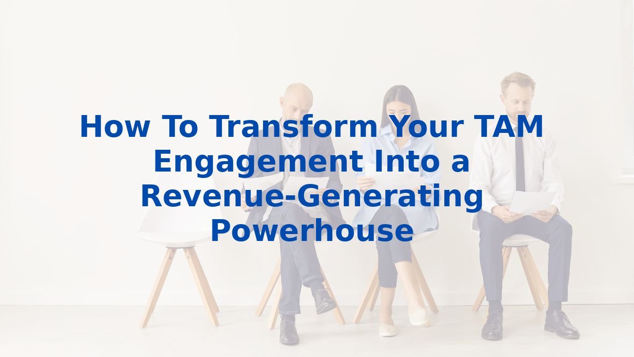 How To Transform Your TAM Engagement Into a Revenue-Generating Powerhouse