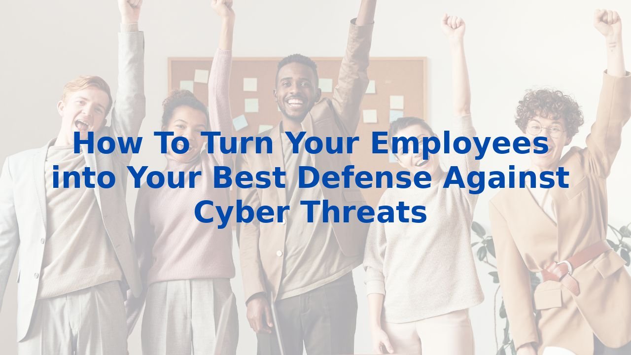 How To Turn Your Employees into Your Best Defense Against Cyber Threats