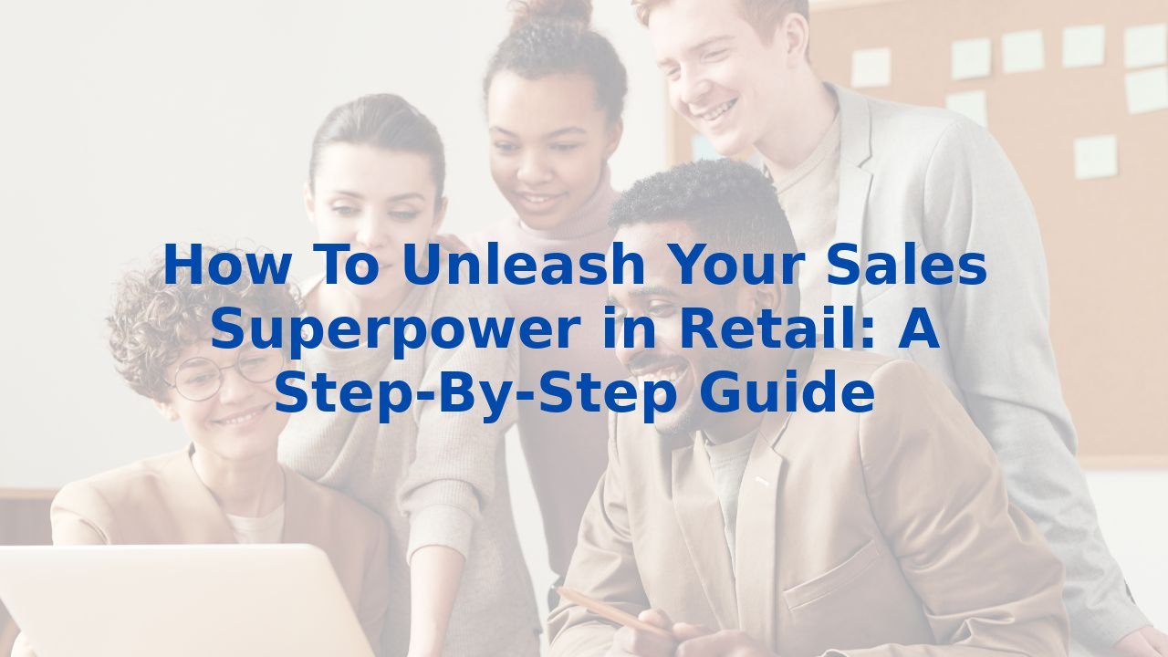 How To Unleash Your Sales Superpower in Retail: A Step-By-Step Guide