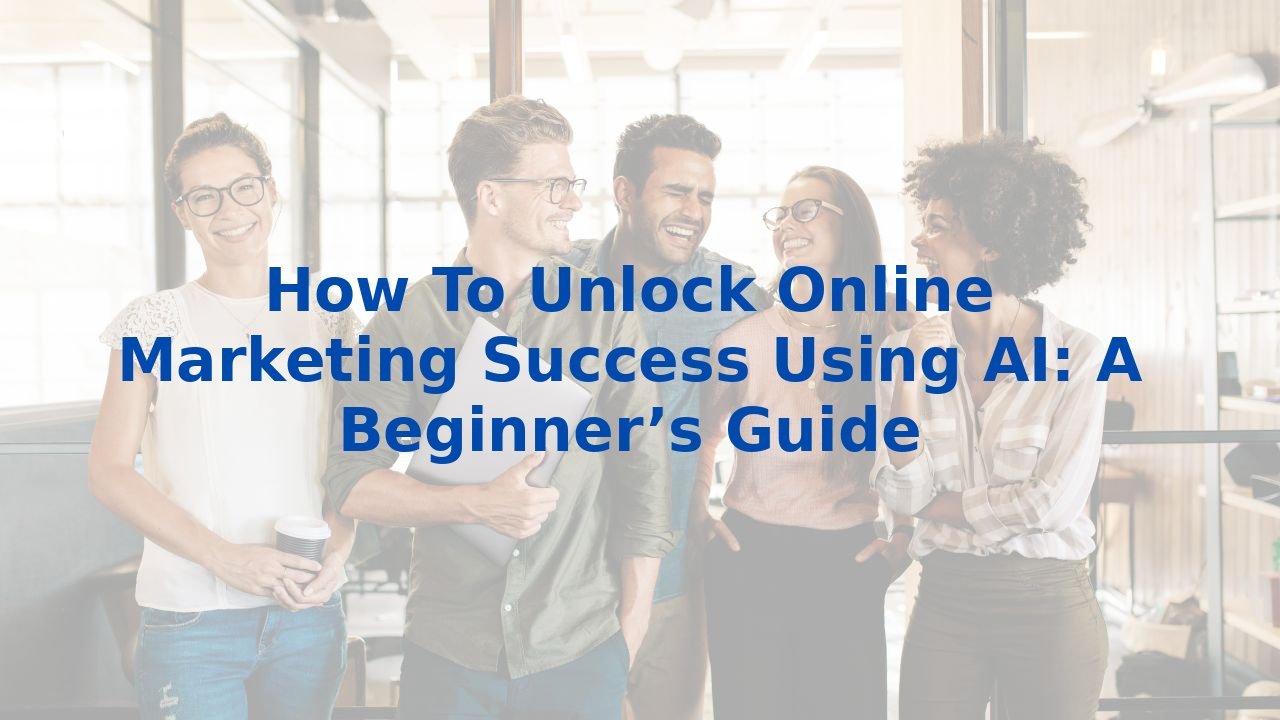 How To Unlock Online Marketing Success Using AI: A Beginner’s Guide