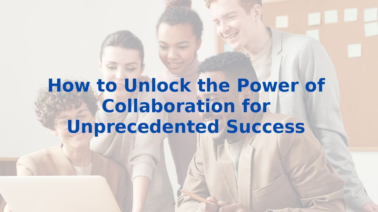 How to Unlock the Power of Collaboration for Unprecedented Success