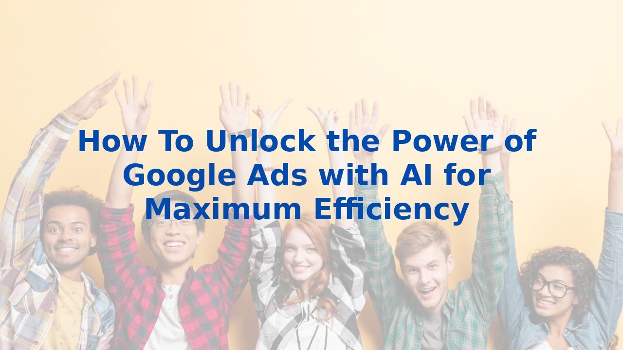 How To Unlock the Power of Google Ads with AI for Maximum Efficiency
