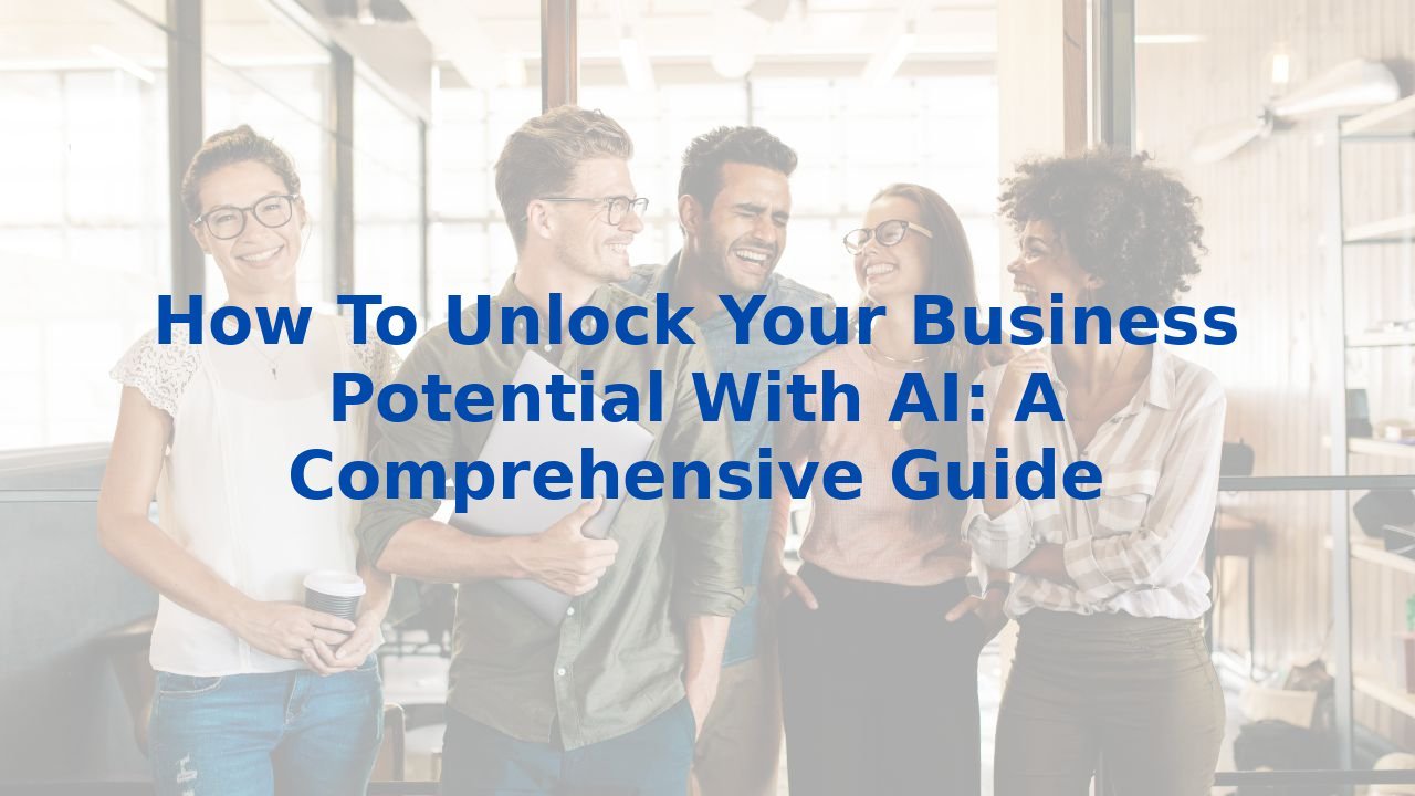 How To Unlock Your Business Potential With AI: A Comprehensive Guide