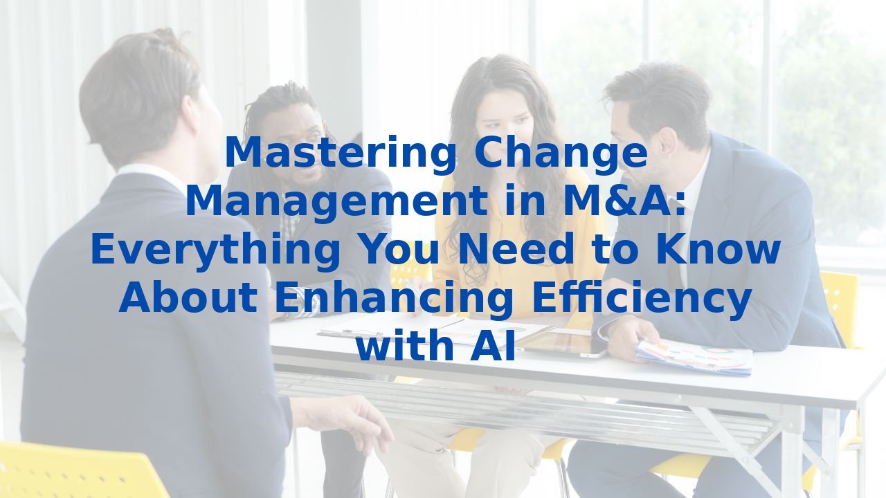 Mastering Change Management in M&A: Everything You Need to Know About Enhancing Efficiency with AI