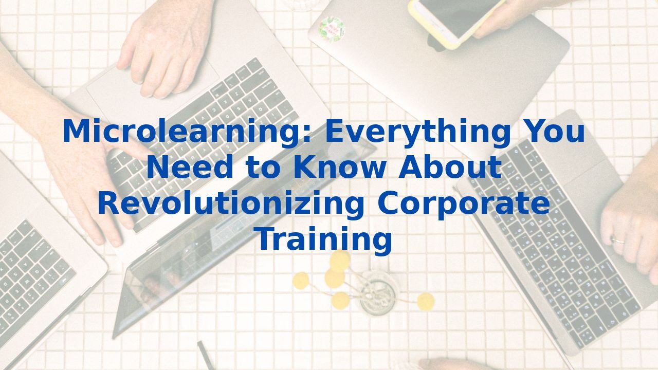 Microlearning: Everything You Need to Know About Revolutionizing Corporate Training