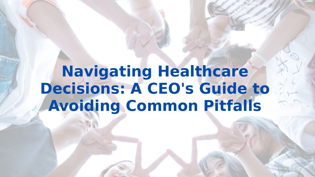 Navigating Healthcare Decisions: A CEO's Guide to Avoiding Common Pitfalls