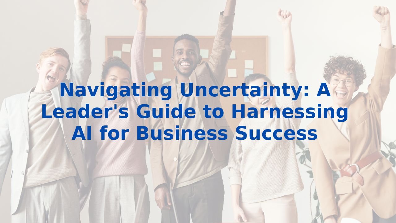 Navigating Uncertainty: A Leader's Guide to Harnessing AI for Business ...