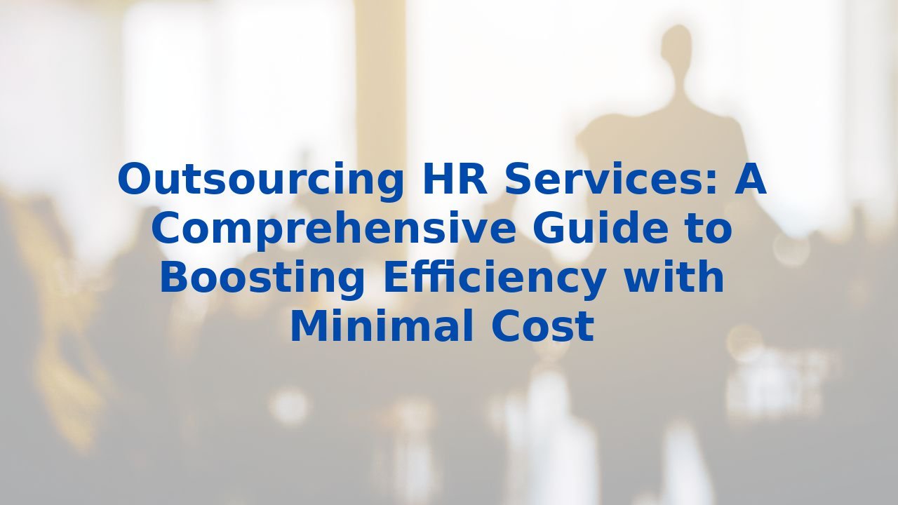 Outsourcing HR Services: A Comprehensive Guide to Boosting Efficiency with Minimal Cost