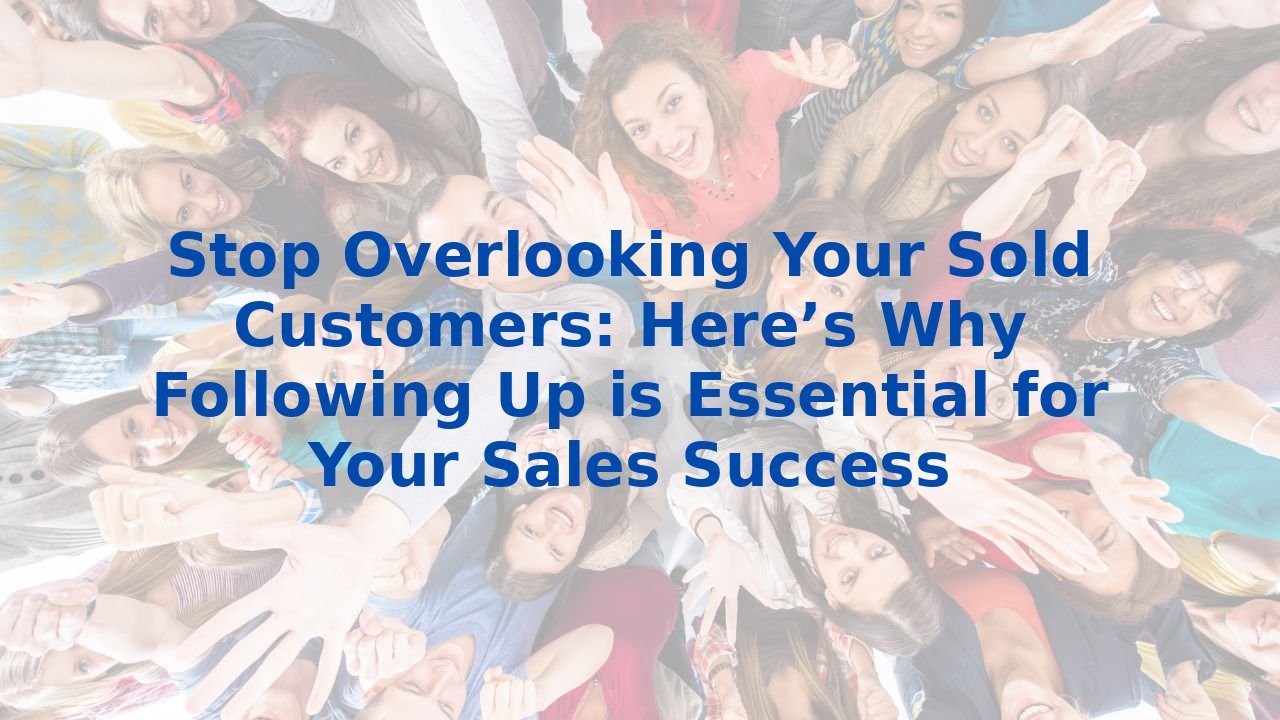 Stop Overlooking Your Sold Customers: Here’s Why Following Up is ...