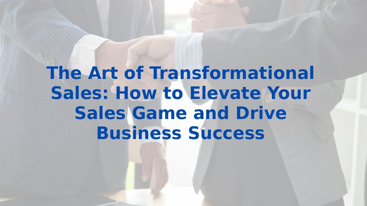 The Art of Transformational Sales: How to Elevate Your Sales Game and Drive Business Success