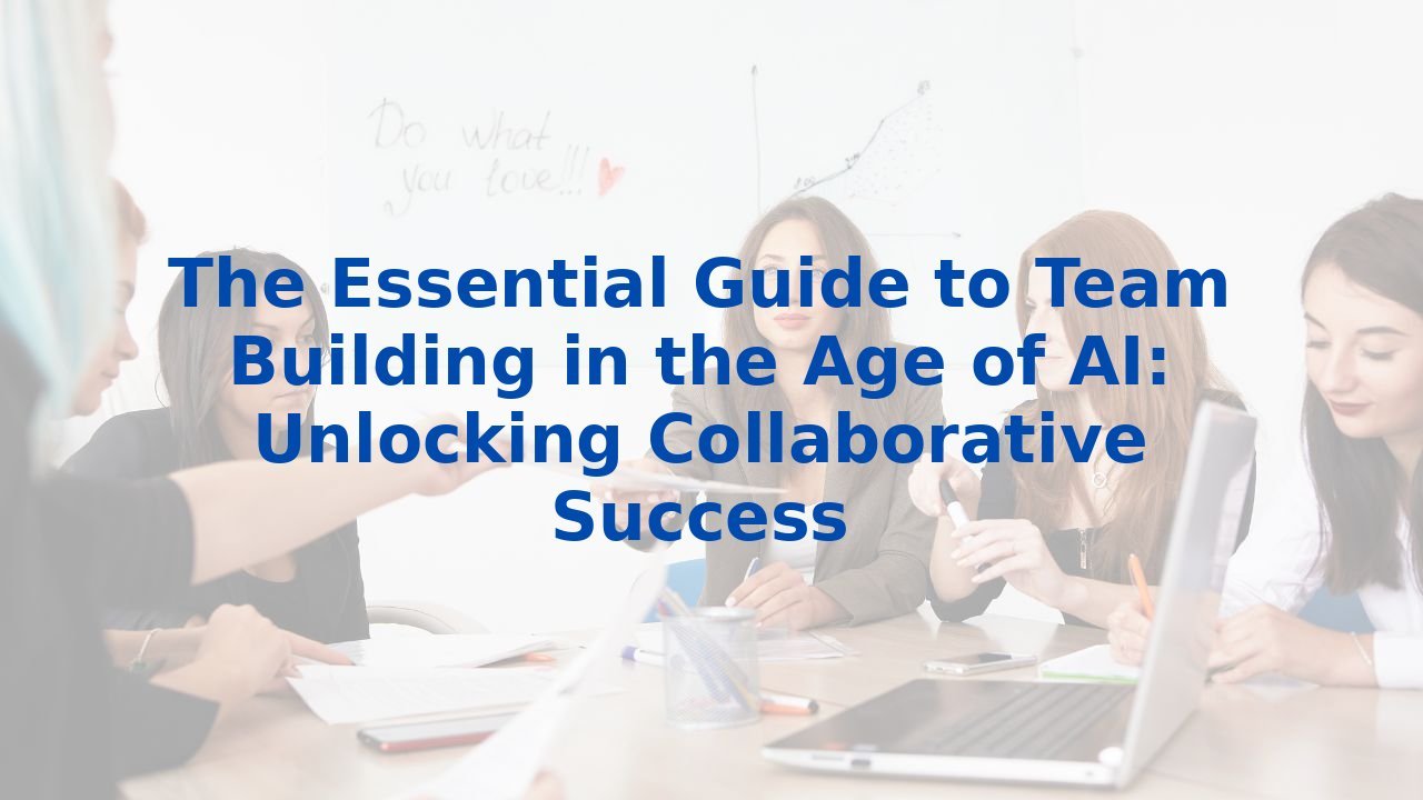 The Essential Guide to Team Building in the Age of AI: Unlocking Collaborative Success