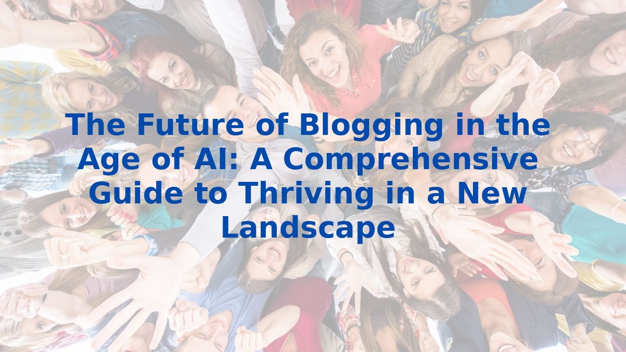 The Future of Blogging in the Age of AI: A Comprehensive Guide to Thriving in a New Landscape