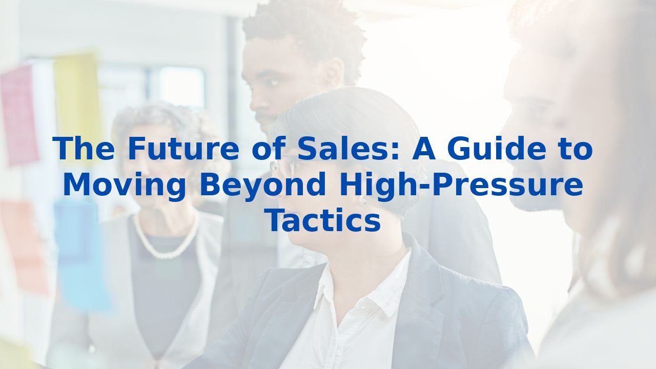 The Future of Sales: A Guide to Moving Beyond High-Pressure Tactics