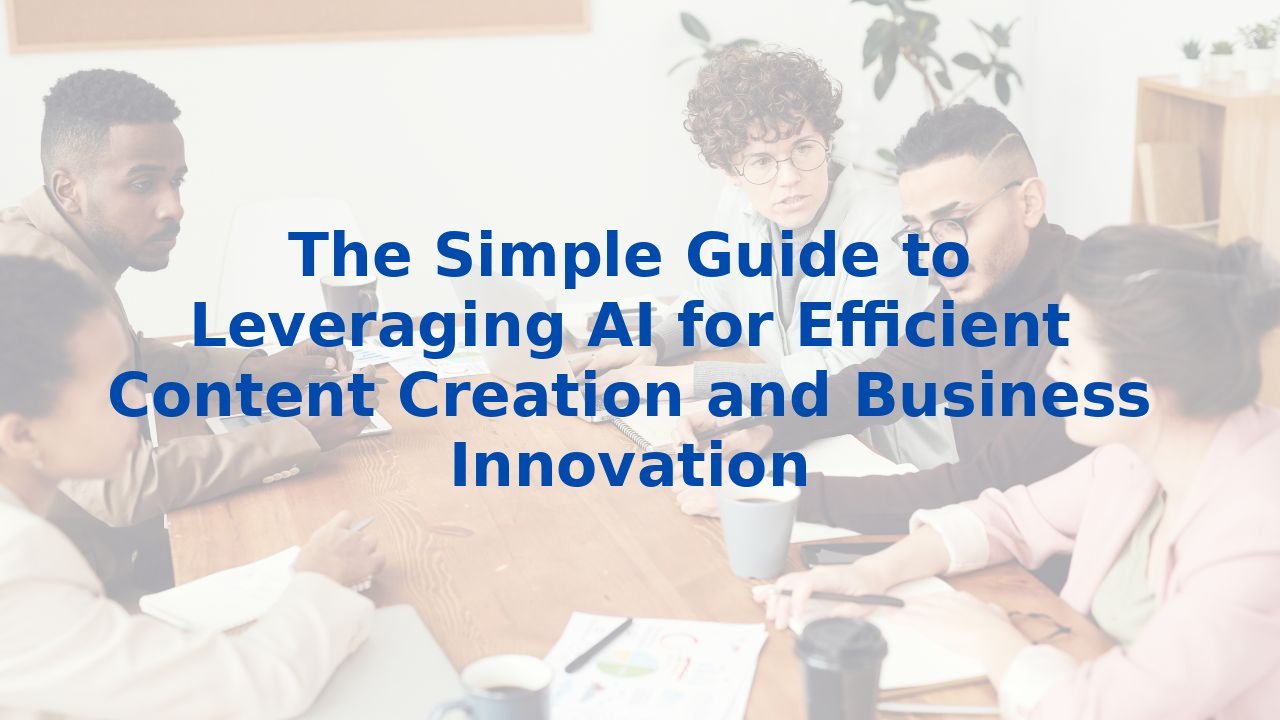 The Simple Guide to Leveraging AI for Efficient Content Creation and Business Innovation