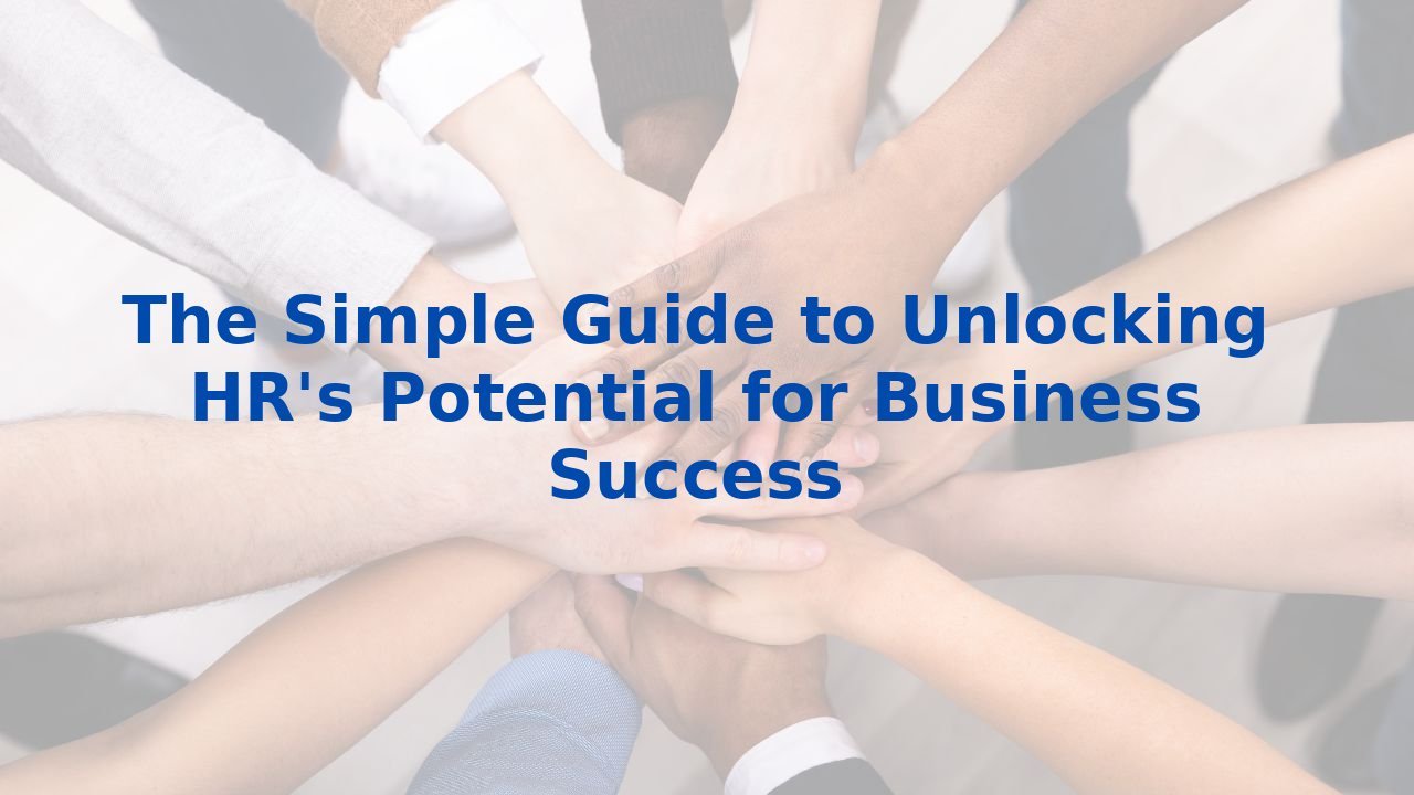 The Simple Guide to Unlocking HR's Potential for Business Success