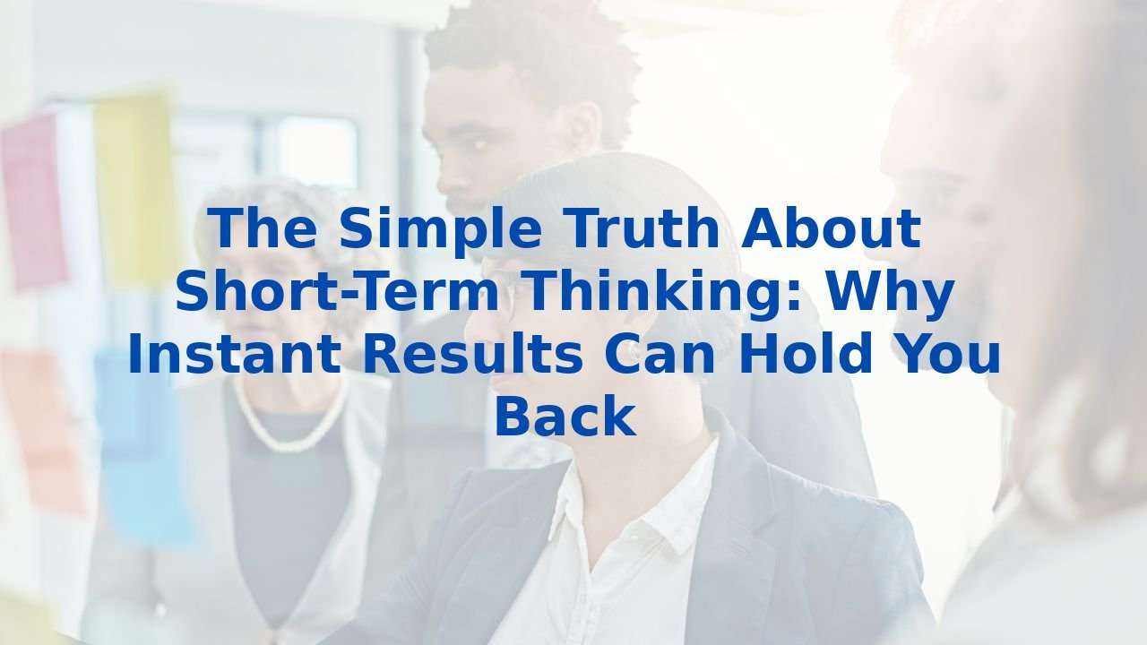 The Simple Truth About Short-Term Thinking: Why Instant Results Can ...