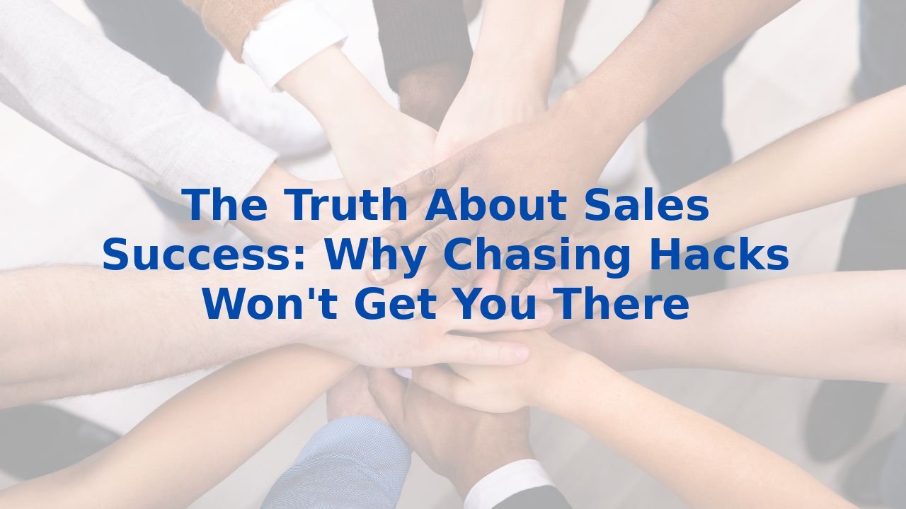 The Truth About Sales Success: Why Chasing Hacks Won't Get You There