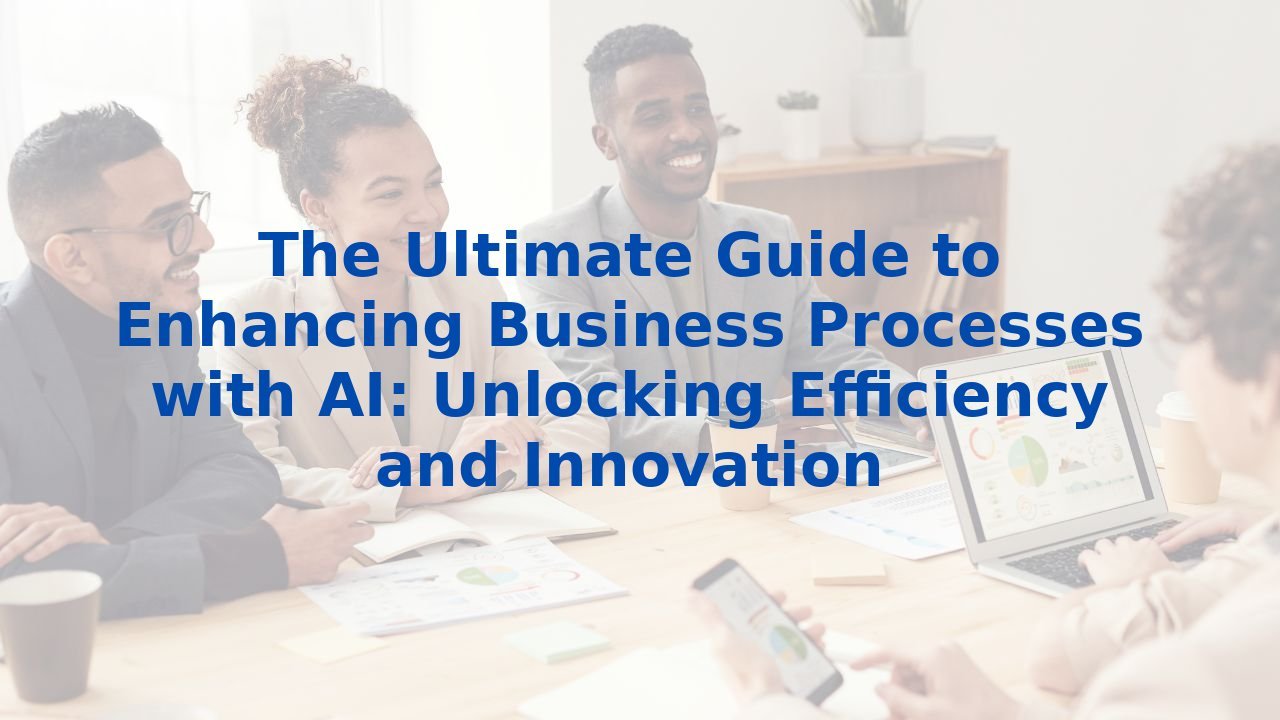 The Ultimate Guide to Enhancing Business Processes with AI: Unlocking Efficiency and Innovation