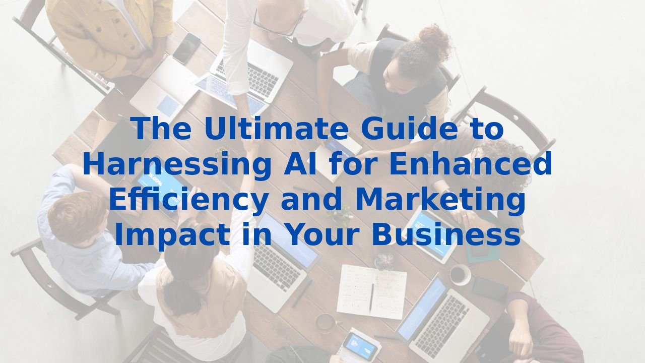 The Ultimate Guide to Harnessing AI for Enhanced Efficiency and Marketing Impact in Your Business