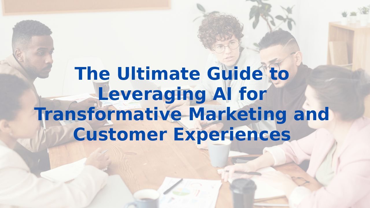 The Ultimate Guide to Leveraging AI for Transformative Marketing and Customer Experiences