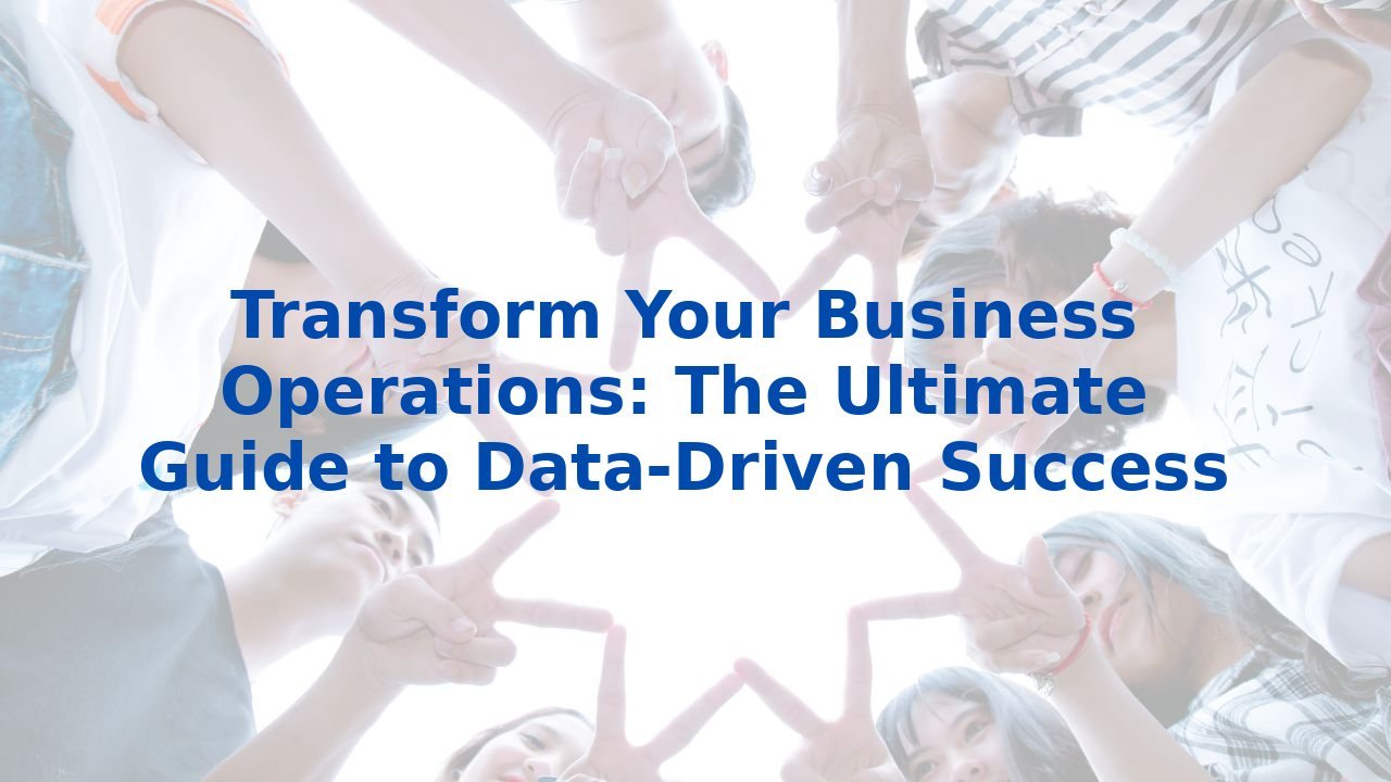 Transform Your Business Operations: The Ultimate Guide to Data-Driven Success