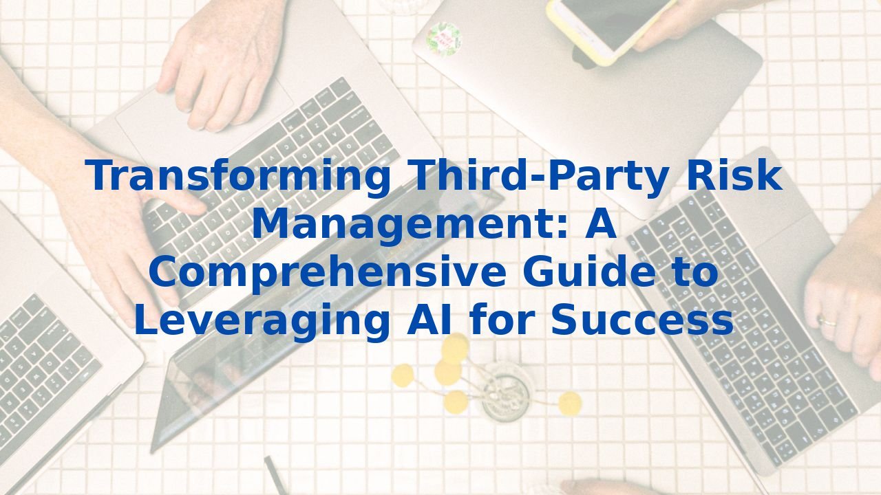 Transforming Third-Party Risk Management: A Comprehensive Guide to Leveraging AI for Success