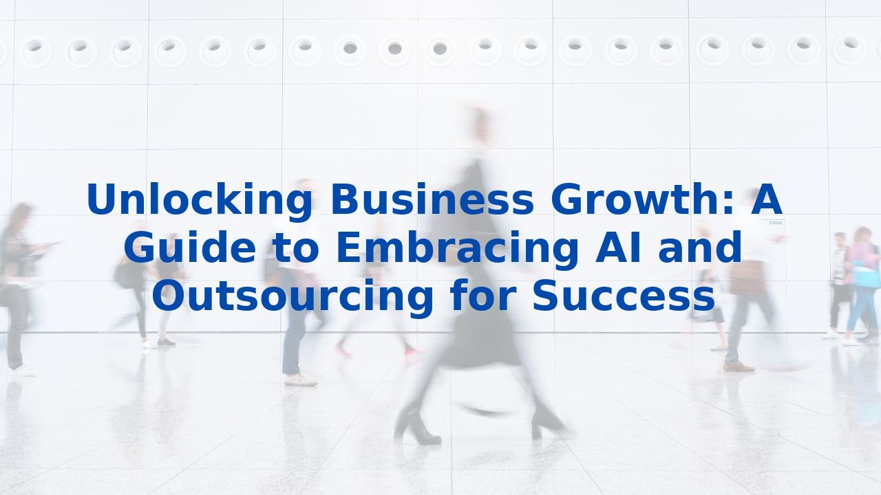 Unlocking Business Growth: A Guide to Embracing AI and Outsourcing for Success