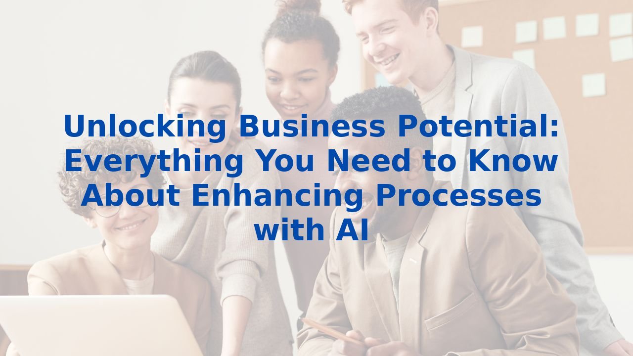 Unlocking Business Potential Everything You Need To Know About Enhancing Processes With Ai