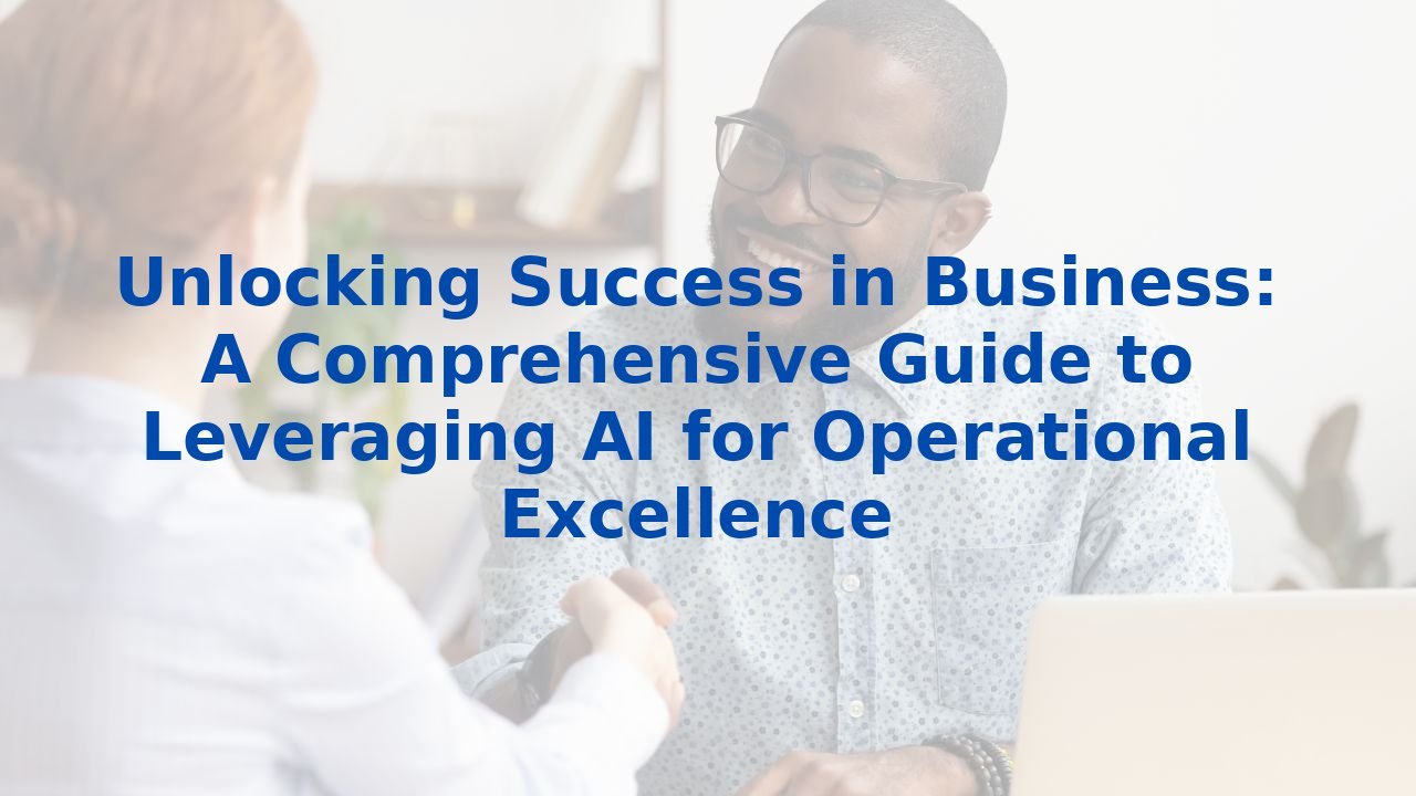 Unlocking Success in Business: A Comprehensive Guide to Leveraging AI for Operational Excellence