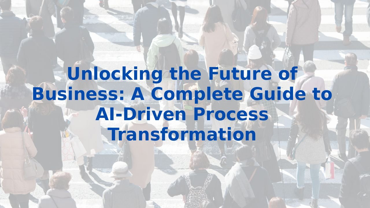 Unlocking the Future of Business: A Complete Guide to AI-Driven Process Transformation