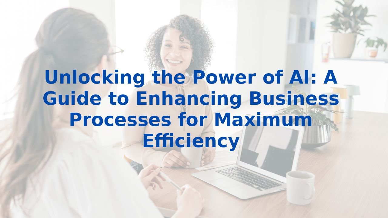 Unlocking the Power of AI: A Guide to Enhancing Business Processes for Maximum Efficiency