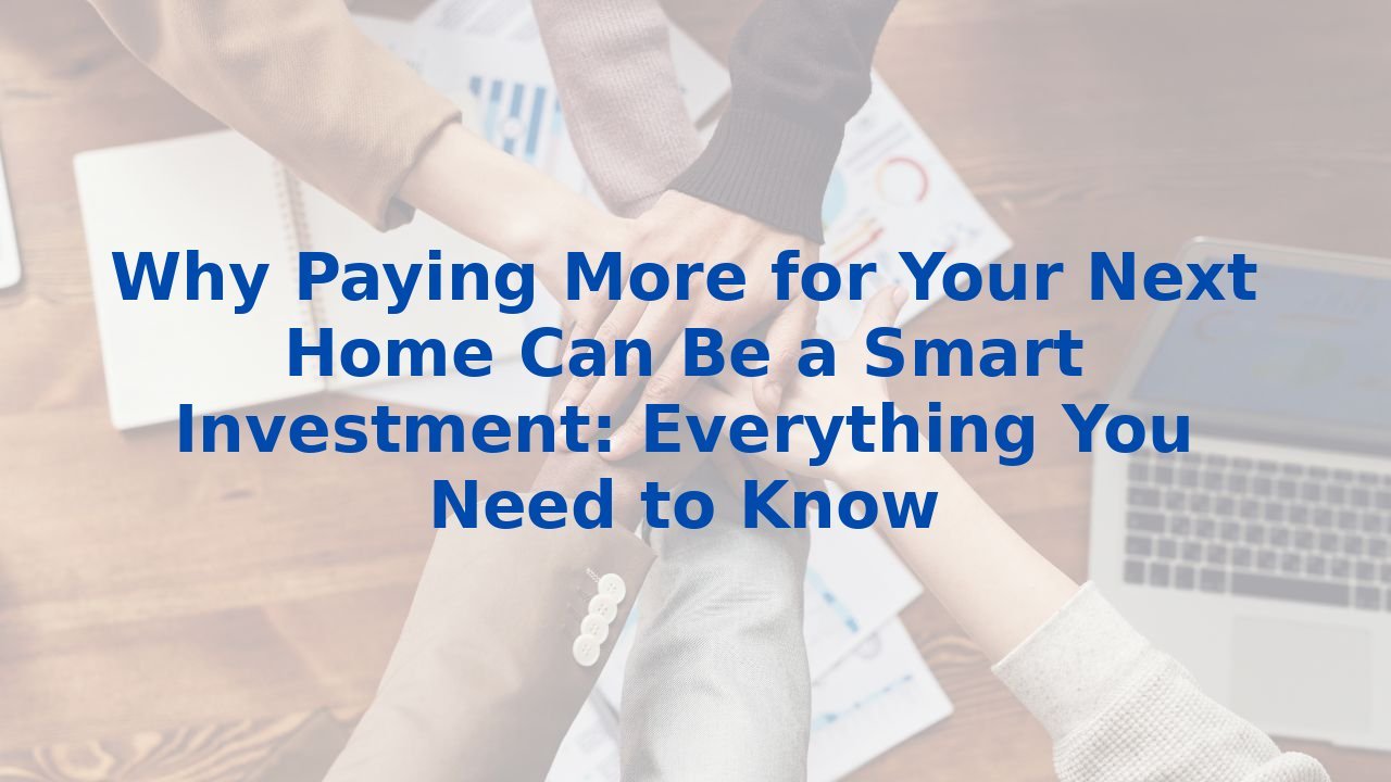 Why Paying More for Your Next Home Can Be a Smart Investment: Everything You Need to Know