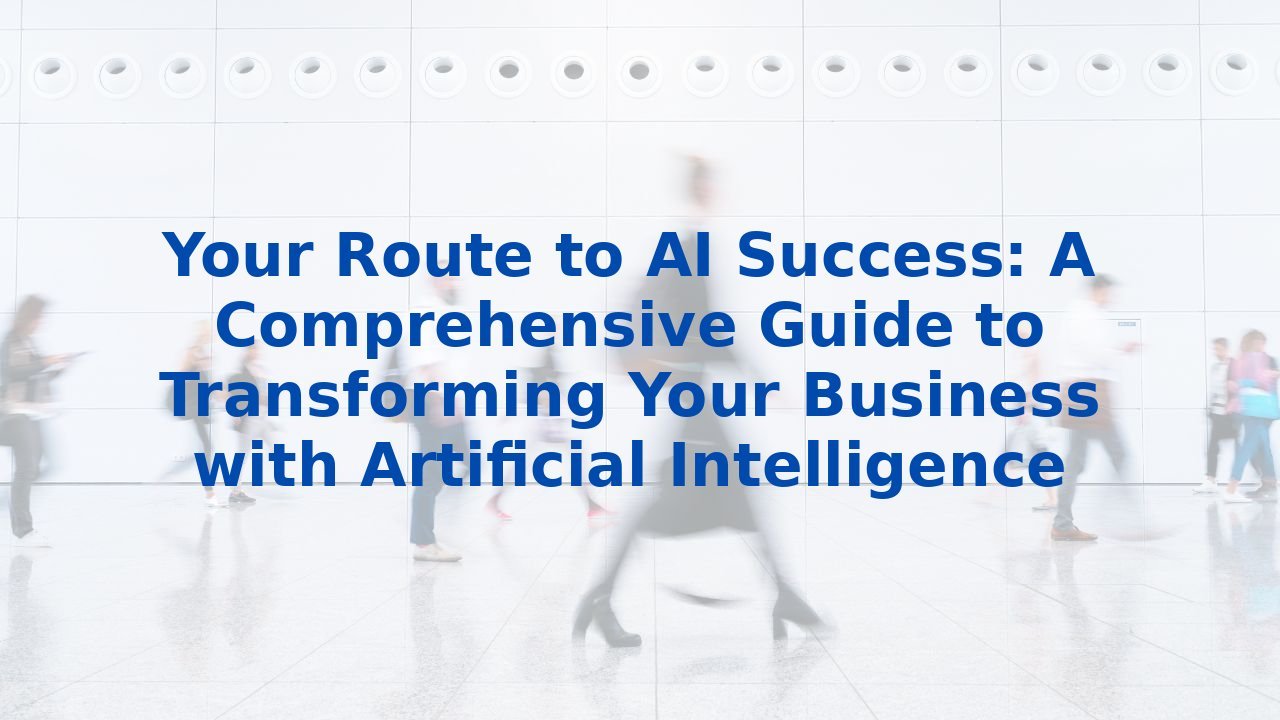 Your Route to AI Success: A Comprehensive Guide to Transforming Your Business with Artificial ...